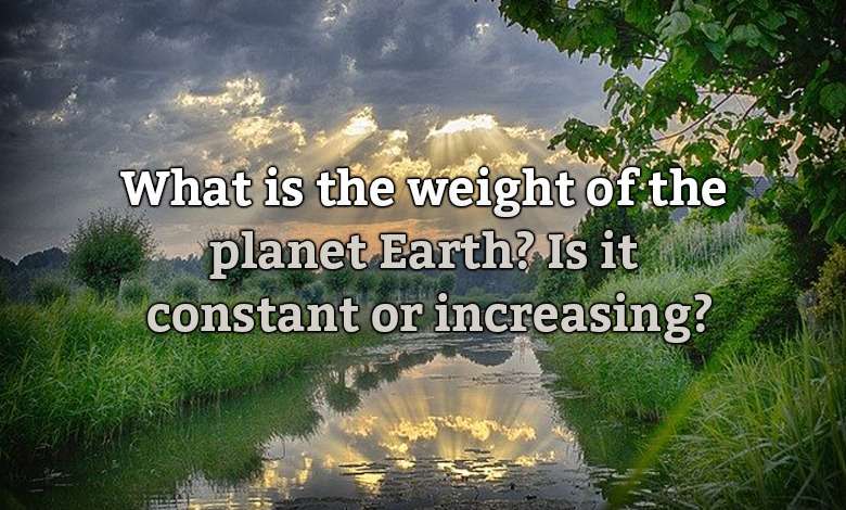 What is the weight of the planet Earth? Is it constant or increasing ...